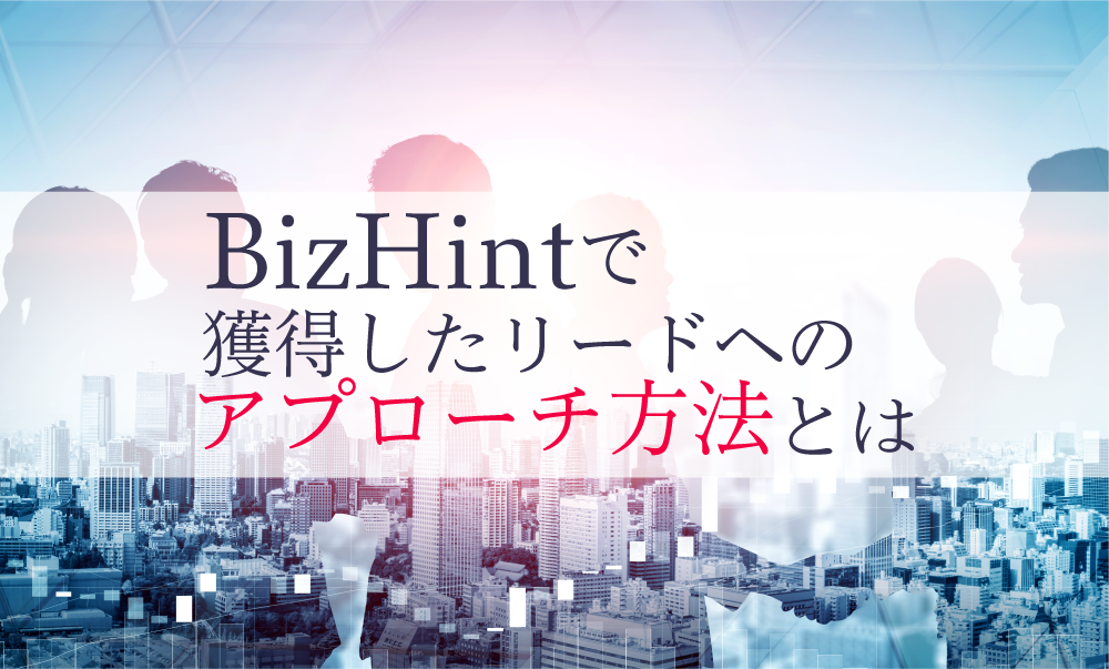 BizHintで獲得したリードへのアプローチ方法とは？